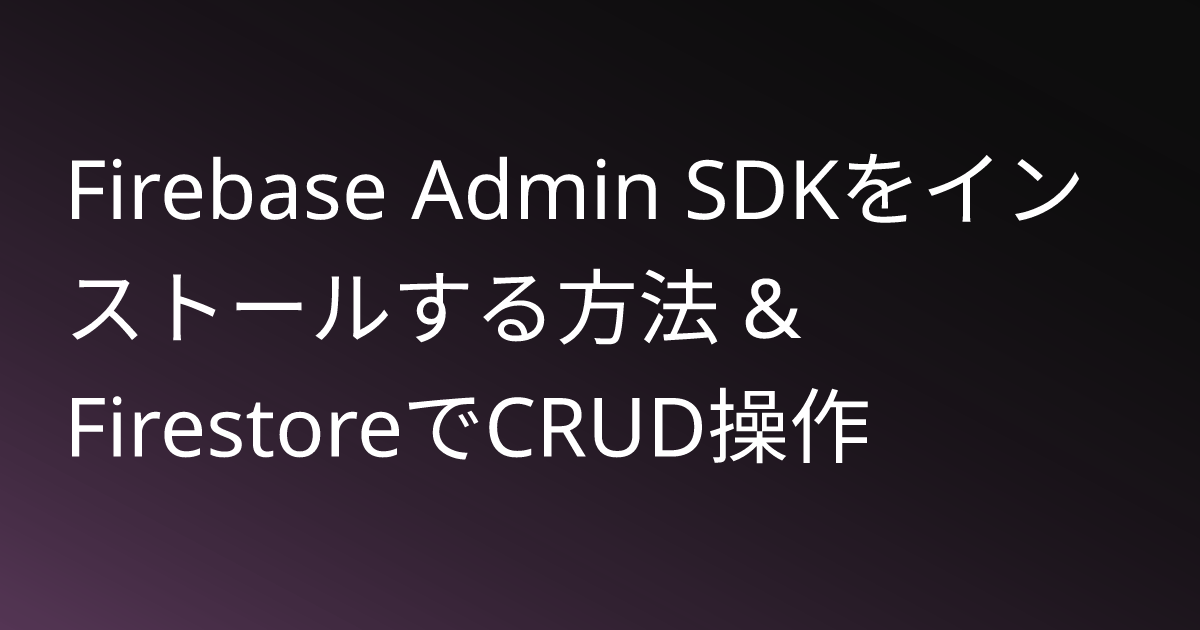 Firebase Admin SDKをインストールする方法 & FirestoreでCRUD操作 Firebase Admin SDKをインストールする方法 & FirestoreでCRUD操作